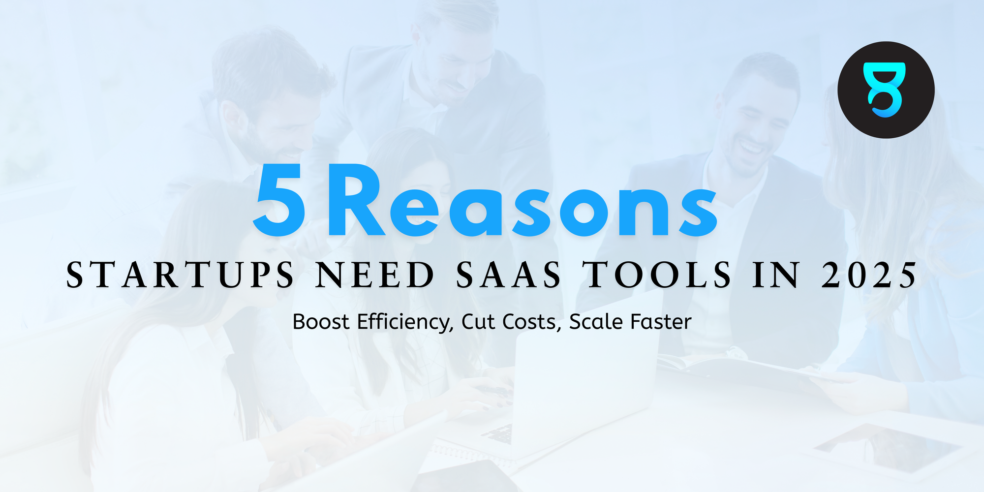 Top 5 Reasons SaaS Tools Are Essential for Startups in 2025